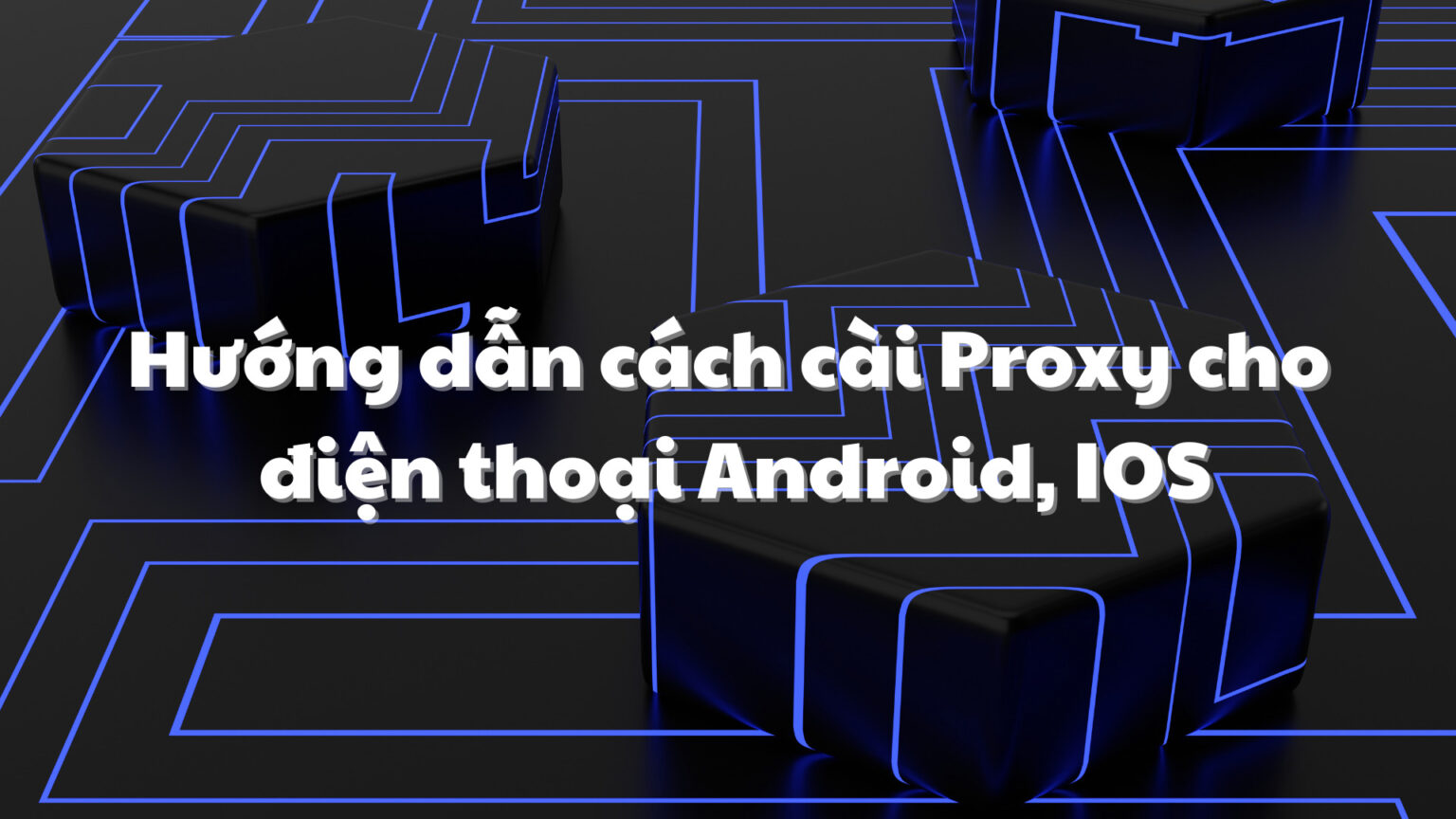 Hướng dẫn cách cài Proxy cho điện thoại Android, IOS