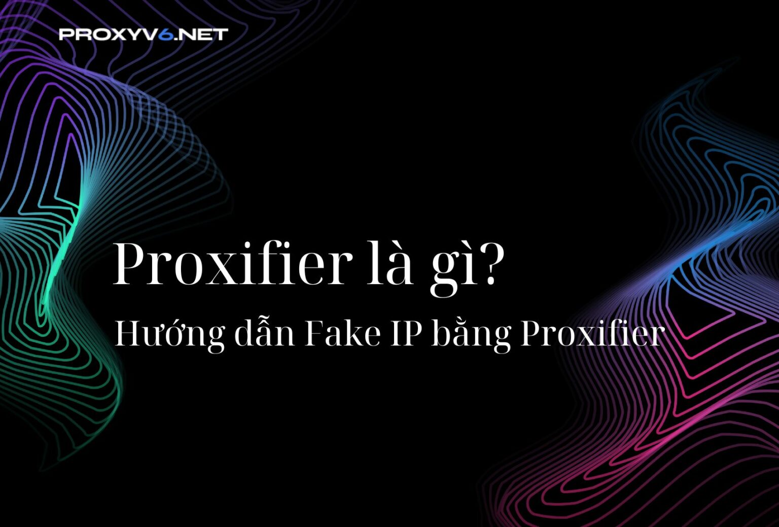Proxifier là gì? Hướng dẫn Fake IP bằng Proxifier