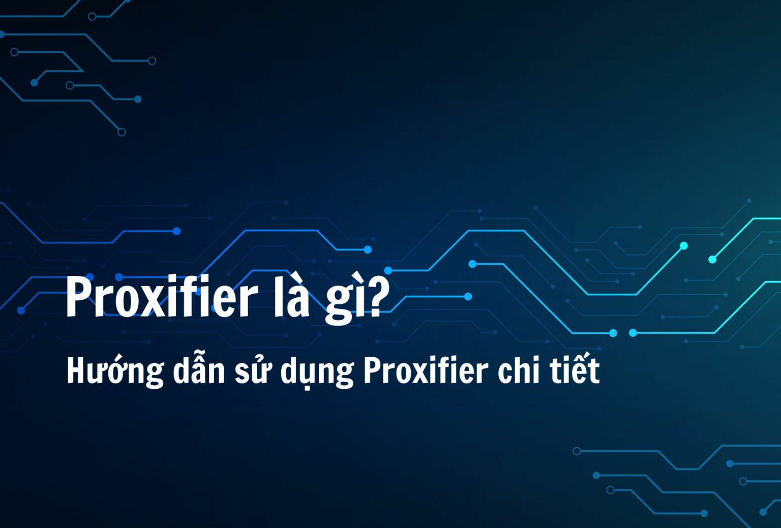 Proxifier là gì? Hướng dẫn sử dụng Proxifier chi tiết