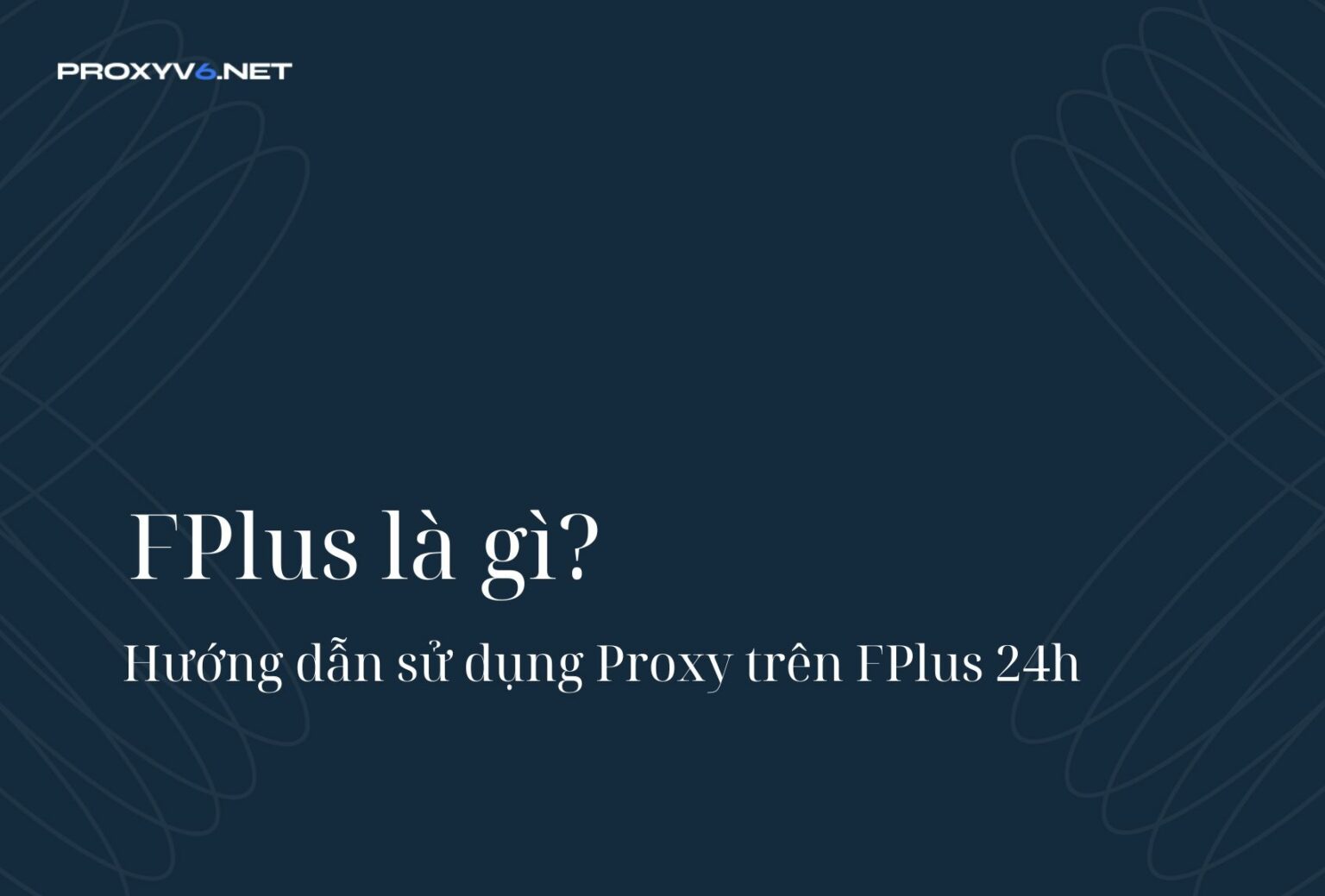 FPlus là gì? Hướng dẫn sử dụng Proxy trên FPlus 24h