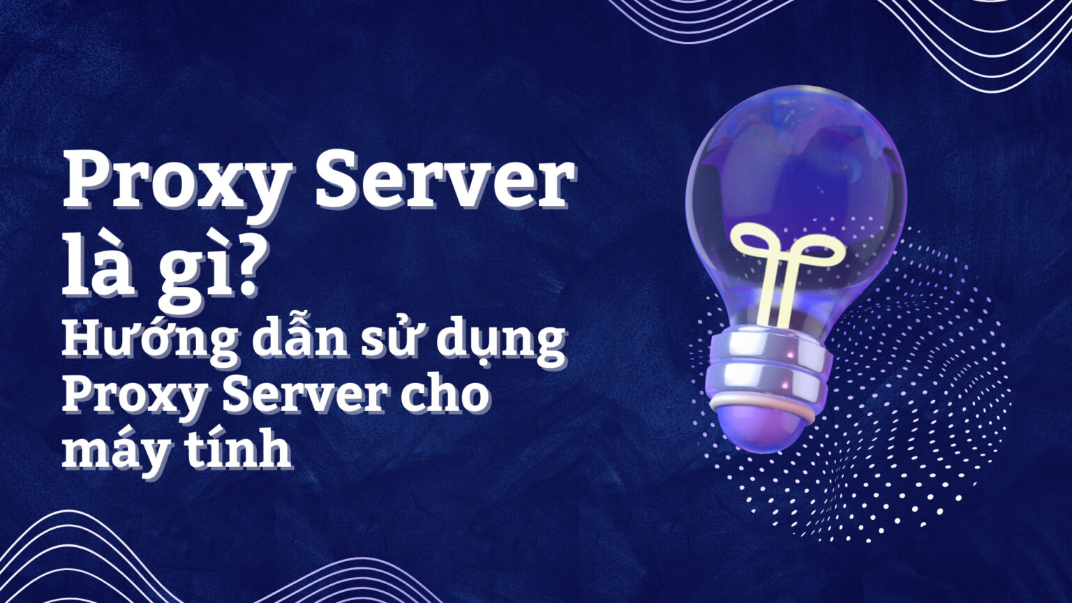 Proxy Server là gì? Hướng dẫn sử dụng Proxy Server cho máy tính